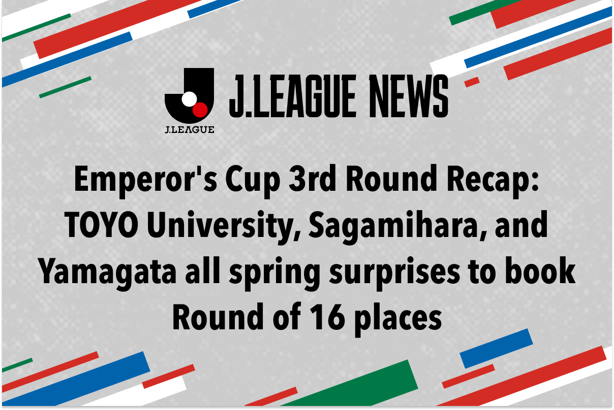Emperor's Cup 3rd Round Recap: TOYO University, Sagamihara, and Yamagata all spring surprises to ...