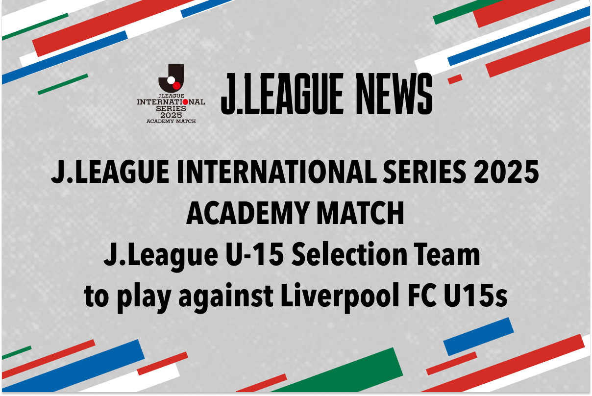 J.LEAGUE INTERNATIONAL SERIES 2025 ACADEMY MATCH J.League U-15 ...